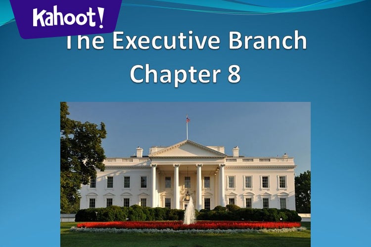Chapter 8 Executive Branch at Work - Kahoot! Quiz
